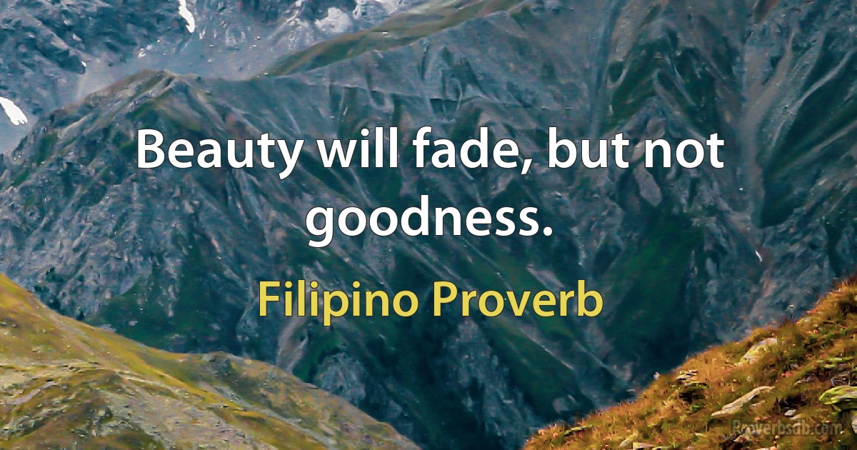 Beauty will fade, but not goodness. - Filipino Proverb - Proverbsdb.com