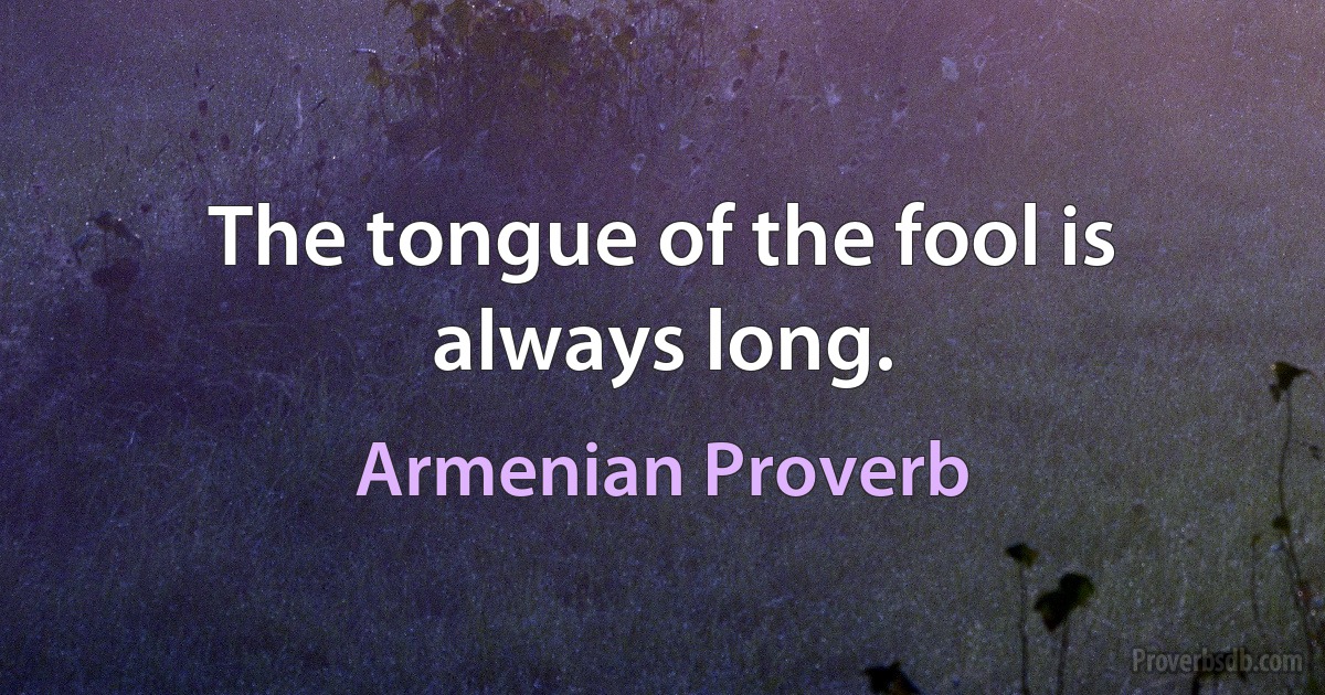 The tongue of the fool is always long. - Armenian... - Proverbsdb.com