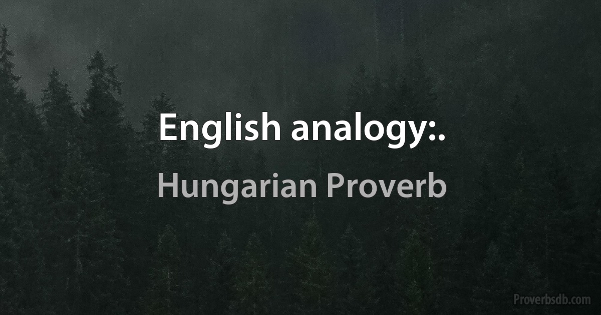 English analogy:. - Hungarian Proverb - Proverbsdb.com