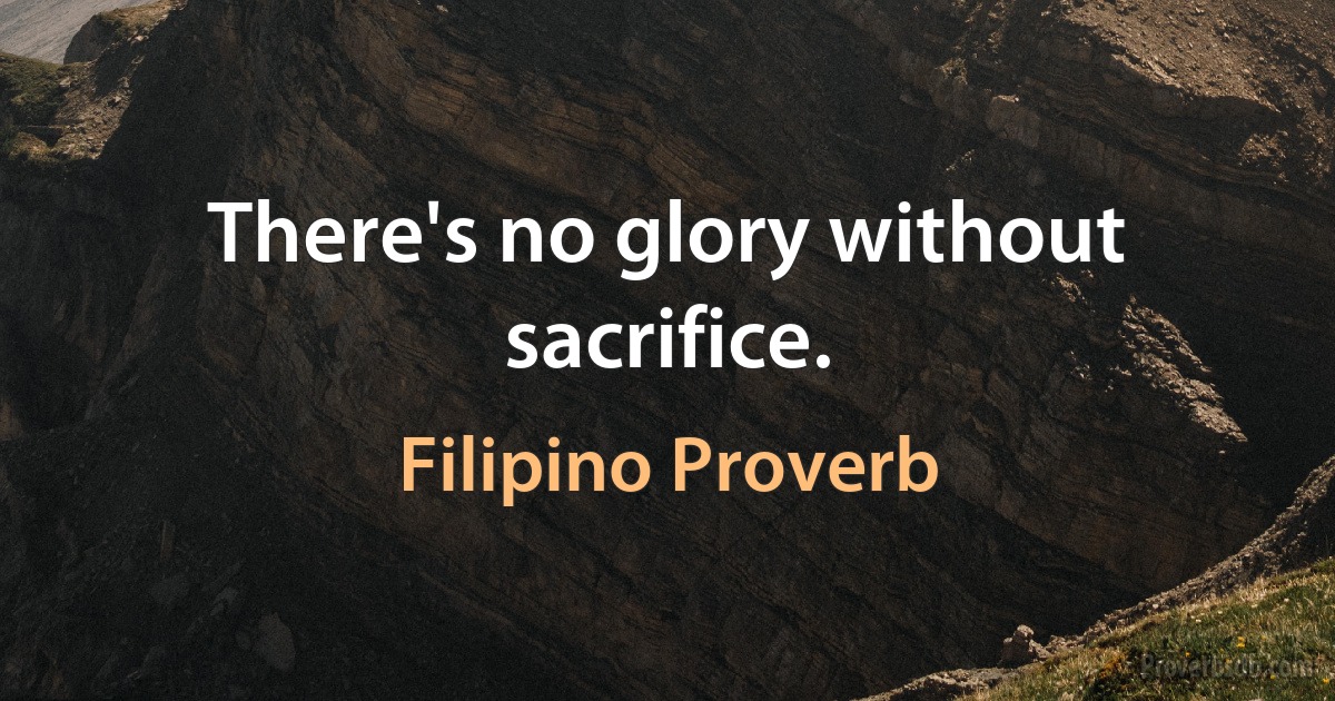 There's no glory without sacrifice. - Filipino Proverb - Proverbsdb.com