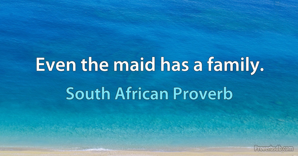 Even the maid has a family. - South African Proverb - Proverbsdb.com